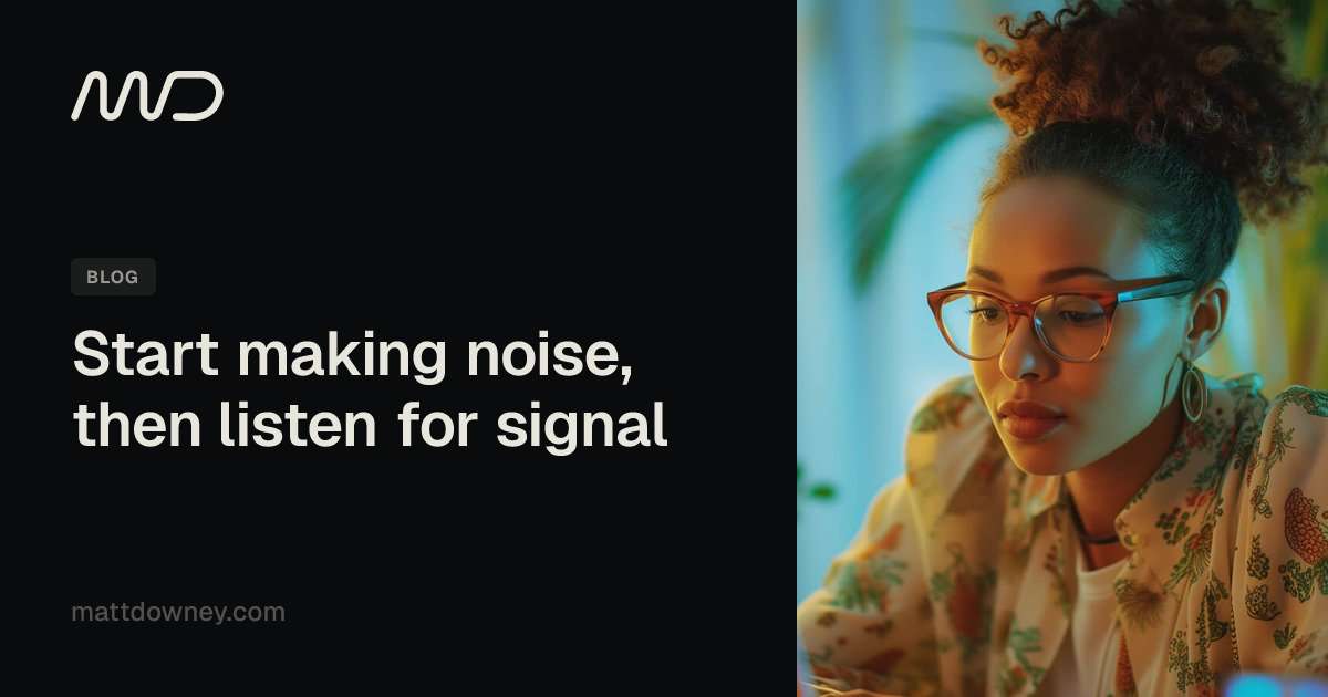 Start making noise, then listen for signal | Matt Downey